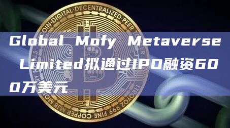 Global Mofy Metaverse Limited拟通过IPO融资600万美元 | 数字藏品