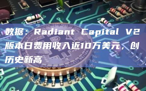 数据：Radiant Capital V2版本日费用收入近10万美元，创历史新高 | 数字藏品