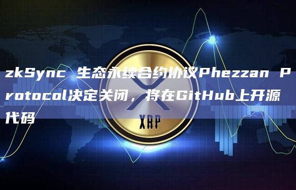 zkSync 生态永续合约协议Phezzan Protocol决定关闭，将在GitHub上开源代码 | 数字藏品