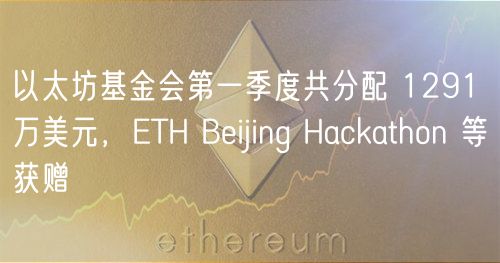以太坊基金会第一季度共分配 1291 万美元，ETH Beijing Hackathon 等获赠 | 数字藏品