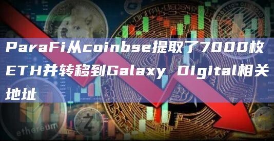 ParaFi从coinbse提取了7000枚ETH并转移到Galaxy Digital相关地址 | 数字藏品