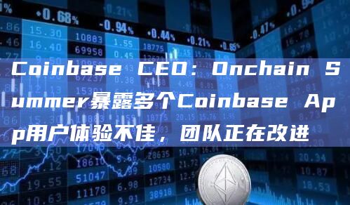 Coinbase CEO：Onchain Summer暴露多个Coinbase App用户体验不佳，团队正在改进 | 数字藏品